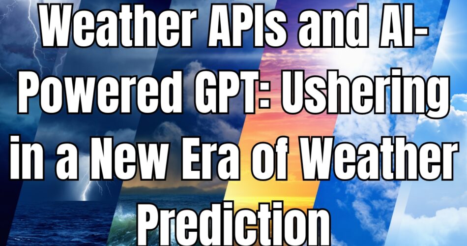 Weather APIs and AI-Powered GPT: Ushering in a New Era of Weather Prediction - Open AI Master
