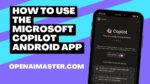 How to Use the Microsoft Copilot Android App - Open AI Master