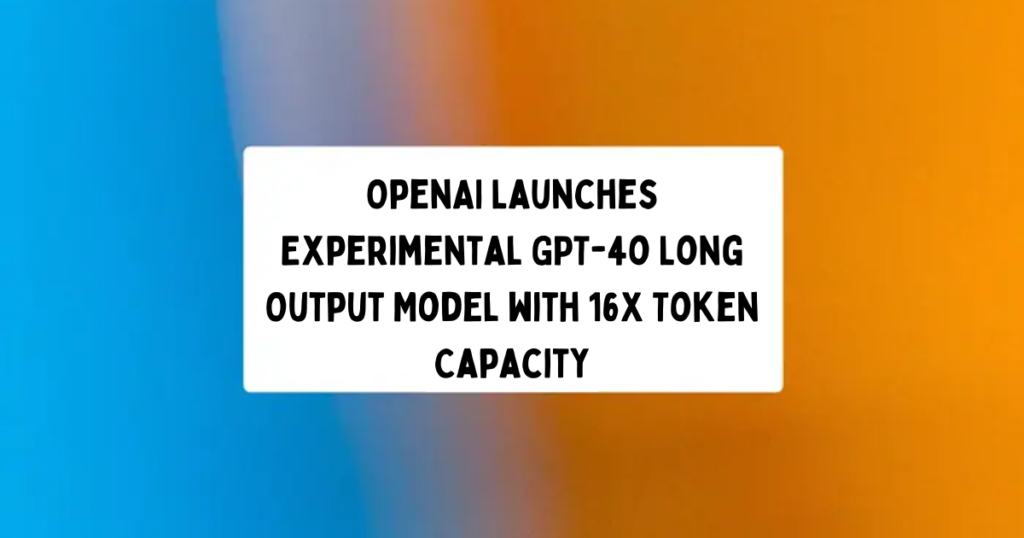 OpenAI Launches Experimental GPT-4o Long Output Model with 16X Token Capacity - Open AI Master
